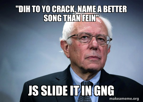 "dih to yo crack, name a better song than fein" Js slide it in gng - Bernie Sanders Meme Generator