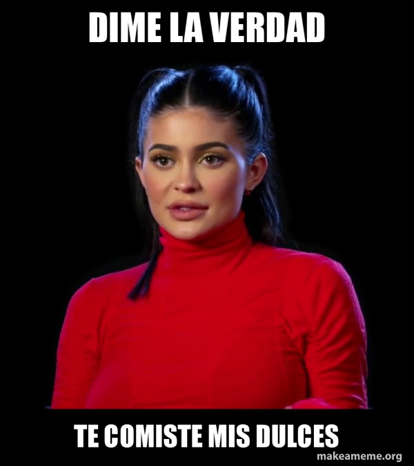 dime la verdad te comiste mis dulces - Kylie Jenner Meme Generator