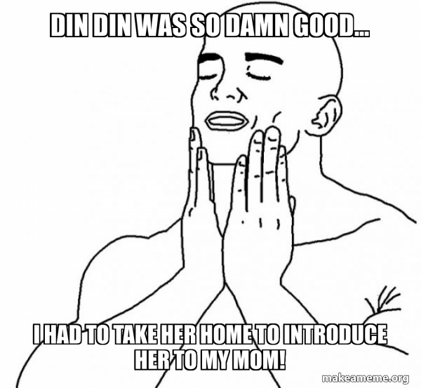 din din was so damn good... I had to take her home to introduce her to ...