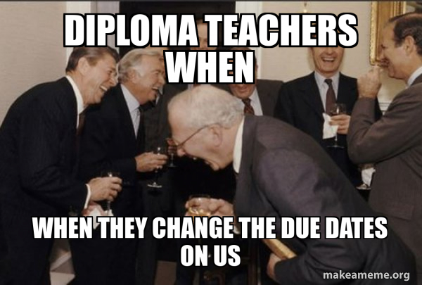 diploma teachers when when they change the due dates on us - Laughing ...