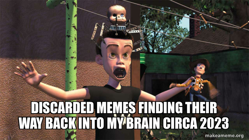 Discarded memes finding their way back into my brain circa 2023 Meme ...