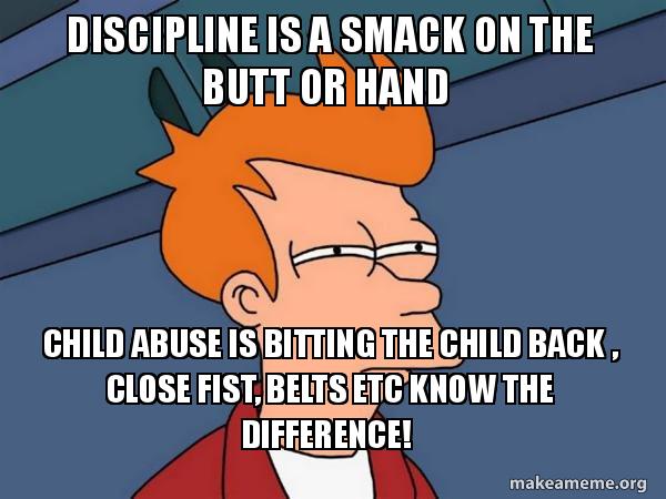 Discipline is a smack on the butt or hand Child abuse is bitting the ...