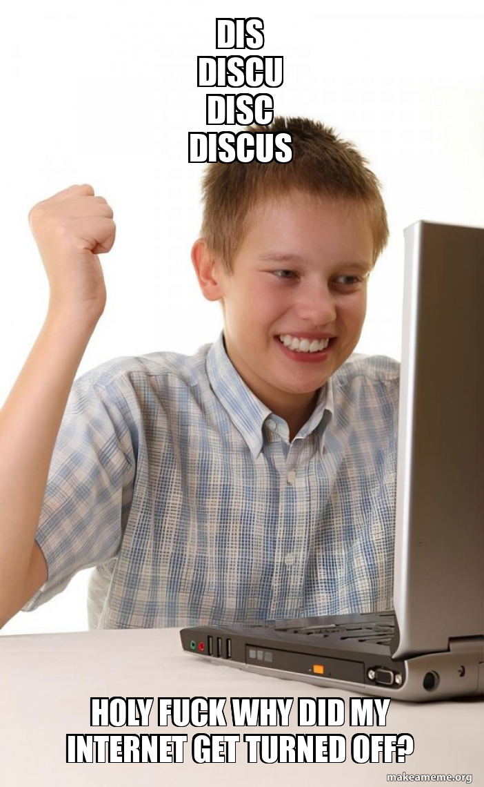 Dis Discu Disc Discus Holy fuck why did my Internet get turned off ...