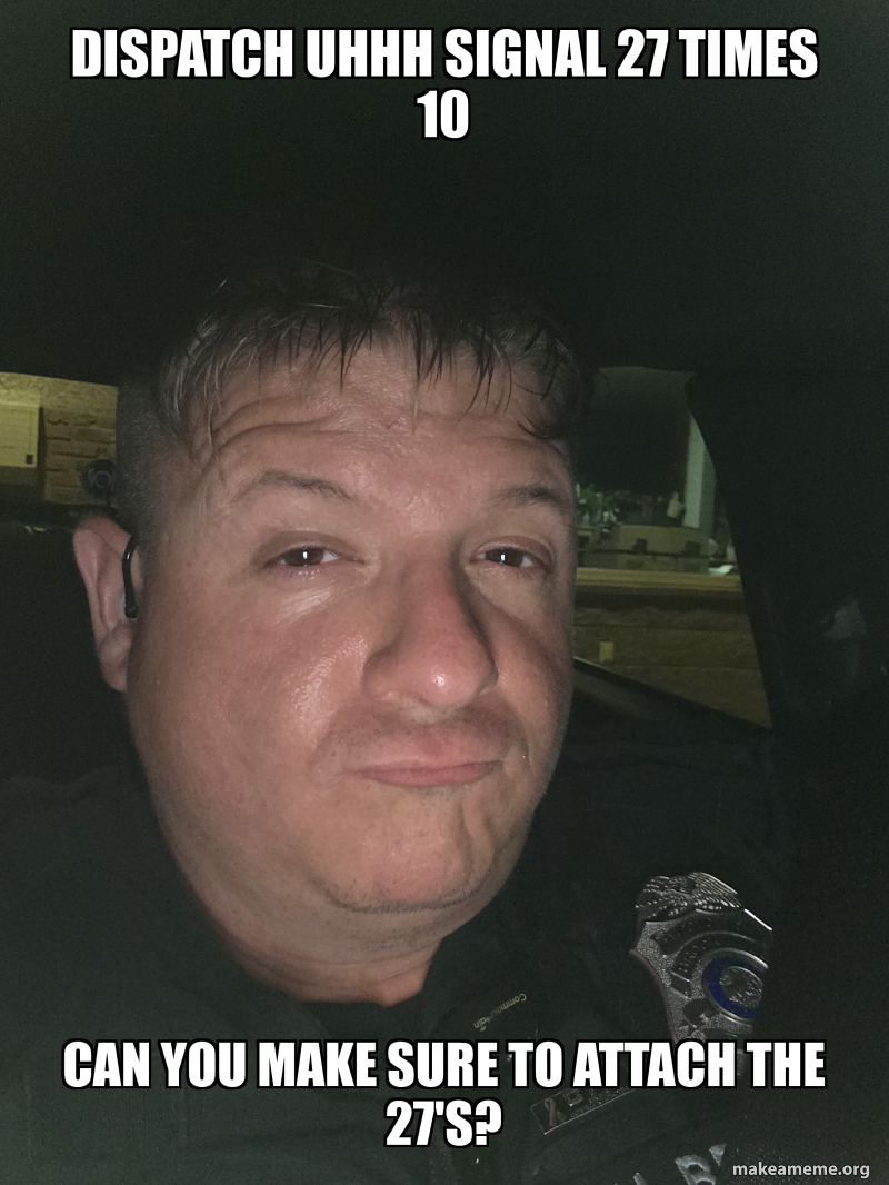 Dispatch uhhh Signal 27 Times 10 Can you make sure to attach the 27's ...