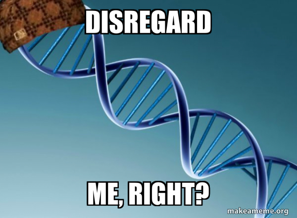 disregard me, right? - Scumbag Genetics Meme Generator