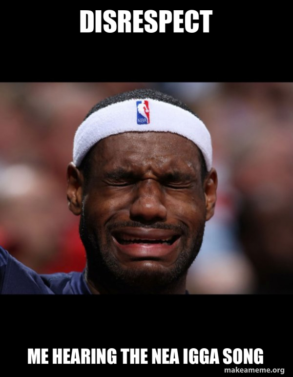 disrespect me hearing the nea igga song - Lebron Crying Meme Generator