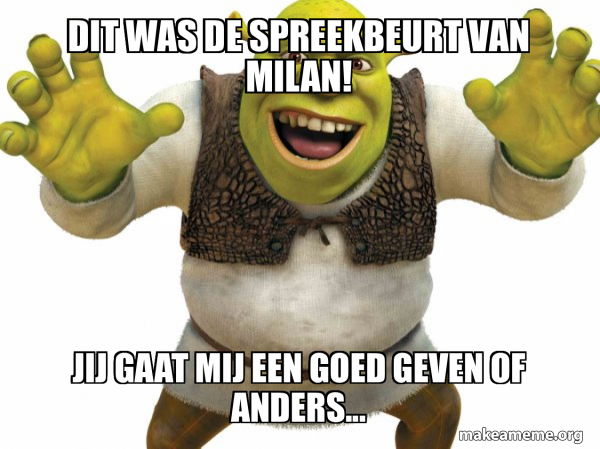 Dit was de spreekbeurt van Milan! Jij gaat mij een goed geven of anders ...