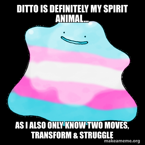 Ditto is definitely my spirit animal... As I also only know two moves ...