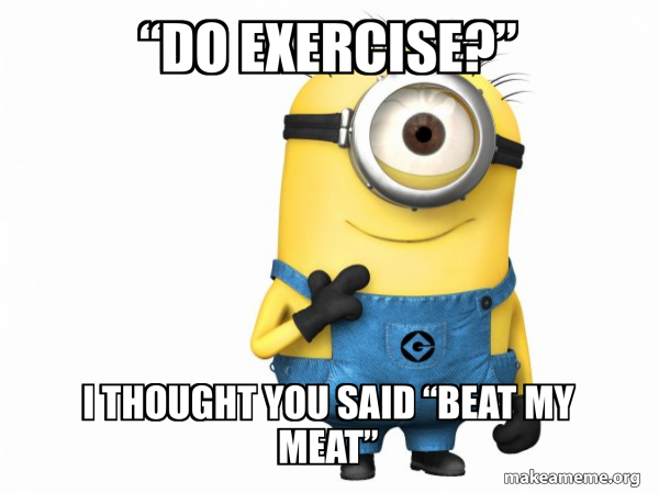 “Do exercise?” I thought you said “Beat my meat” - Thoughtful Minion ...