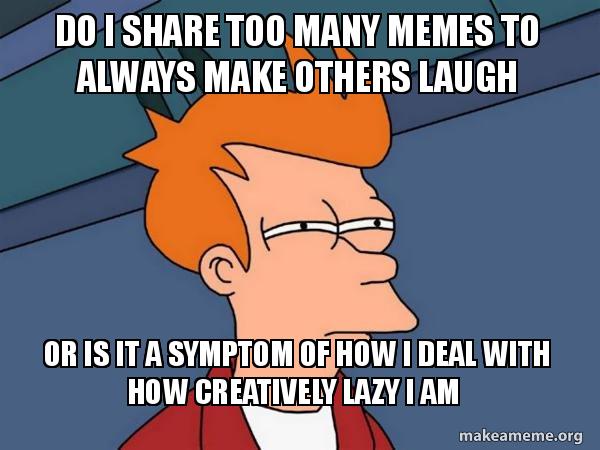 Do I share too many memes to always make others laugh Or is it a ...