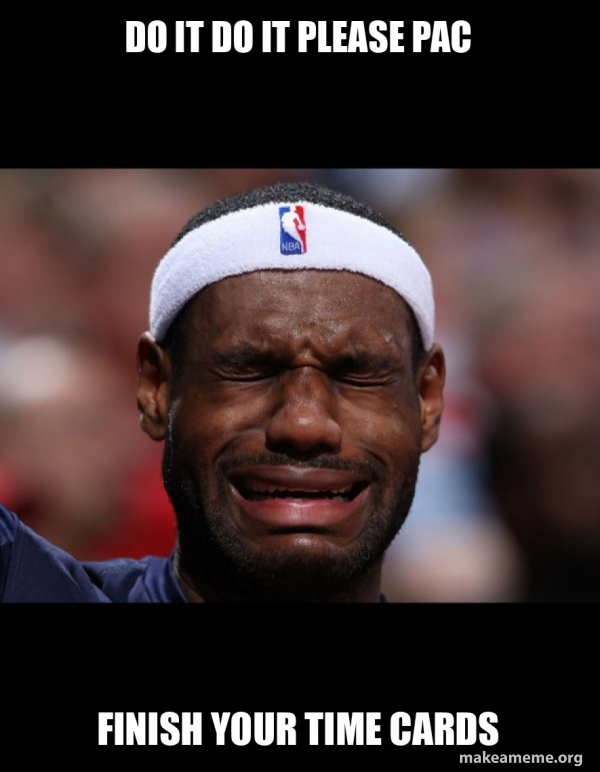 Do It Do it Please PAC Finish your time Cards - Lebron Crying Meme ...