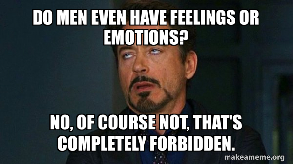 Men With Emotions Meme Do Men Even Have Feelings?: Image Gallery