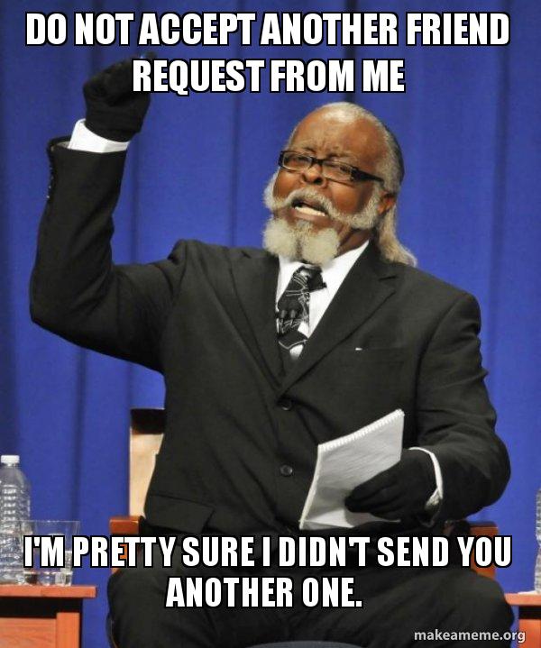 Do not accept another friend request from me I'm pretty sure I didn't ...