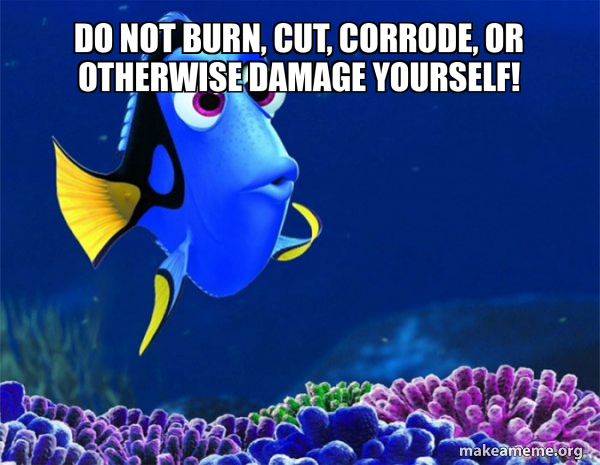 Do not burn, cut, corrode, or otherwise damage yourself! - Dory from ...