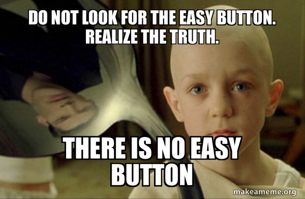Do not look for the easy button. realize the truth. there is no easy ...
