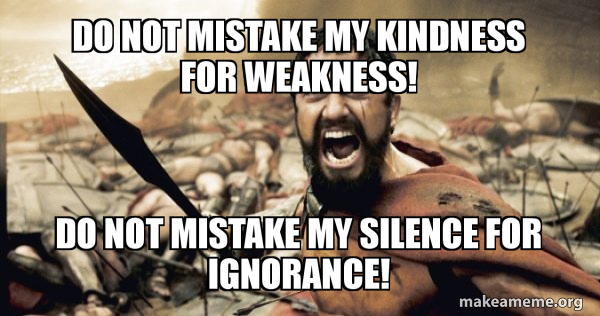 Do not mistake my kindness for weakness! Do not mistake my silence for ...