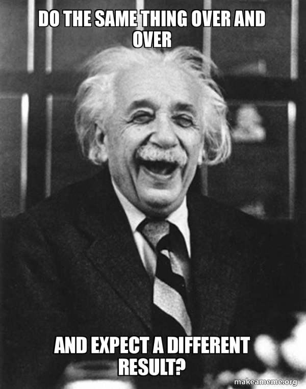 Do the same thing over and over and expect a different result ...