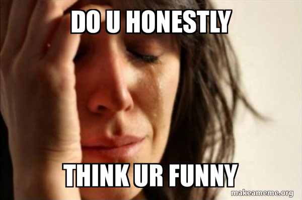 Do u honestly Think ur funny - First World Problems Meme Generator