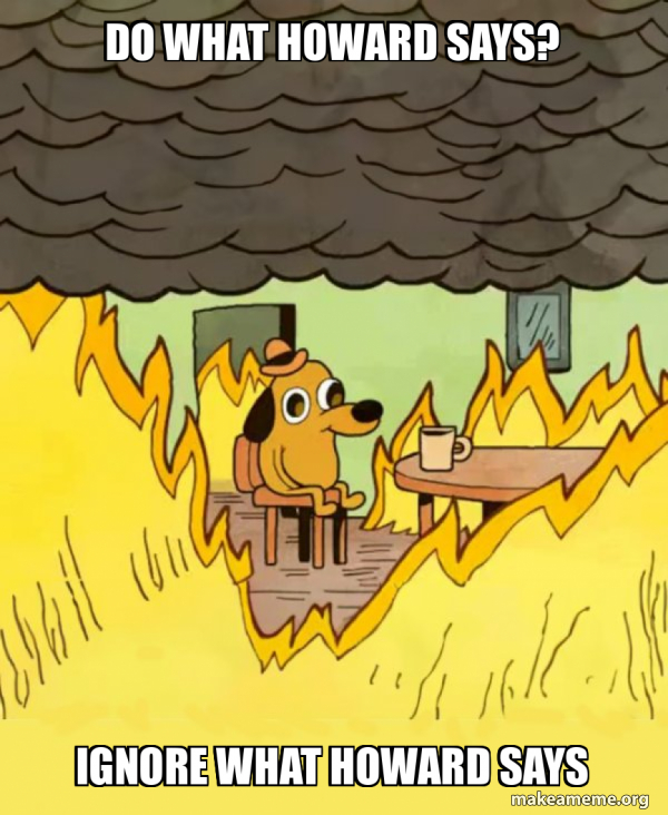 Do what Howard Says? Ignore What Howard Says - This Is Fine Meme Generator