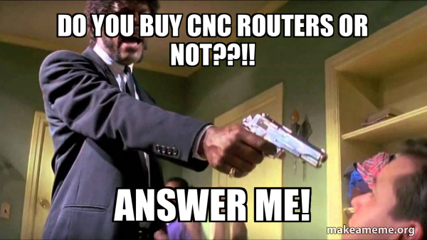 Do you buy CNC routers or not??!! Answer me! - Samuel L. Jackson Say ...