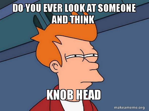 Do you ever look at someone and think KNOB HEAD - Futurama Fry Meme ...