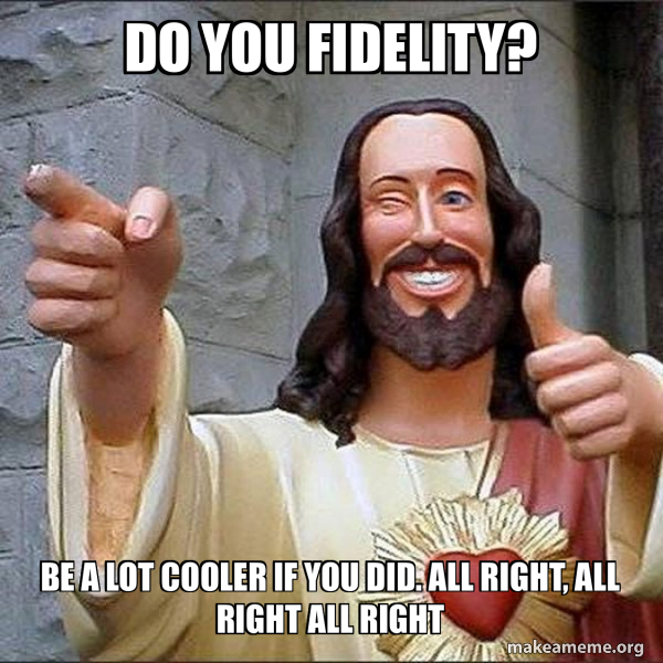 Do you Fidelity? Be a lot cooler if you did. All right, all right all ...