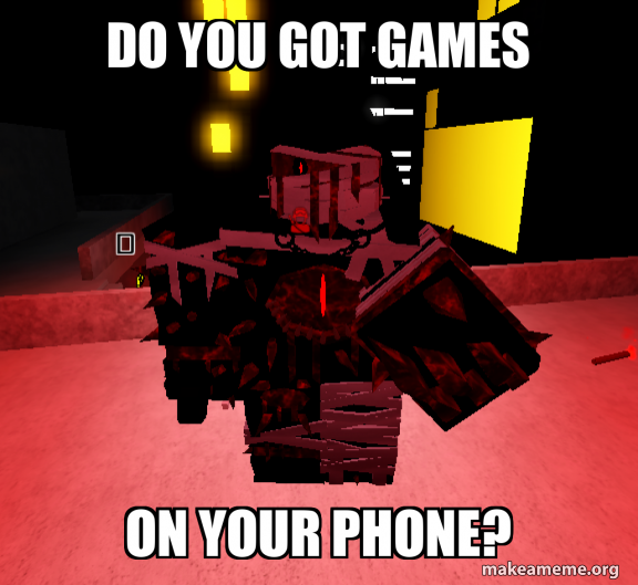 DO YOU GOT GAMES ON YOUR PHONE? Meme Generator