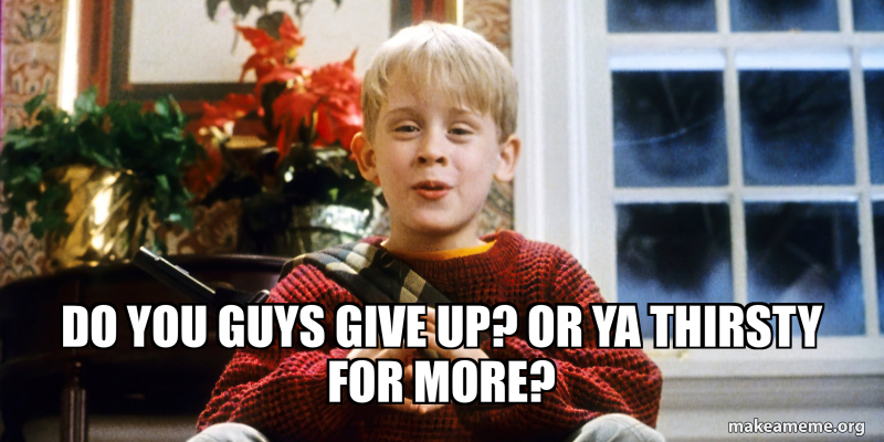 Do you guys give up? or ya thirsty for more? Meme Generator