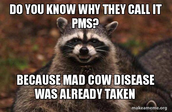 Do you know why they call it PMS? Because Mad Cow Disease was already ...