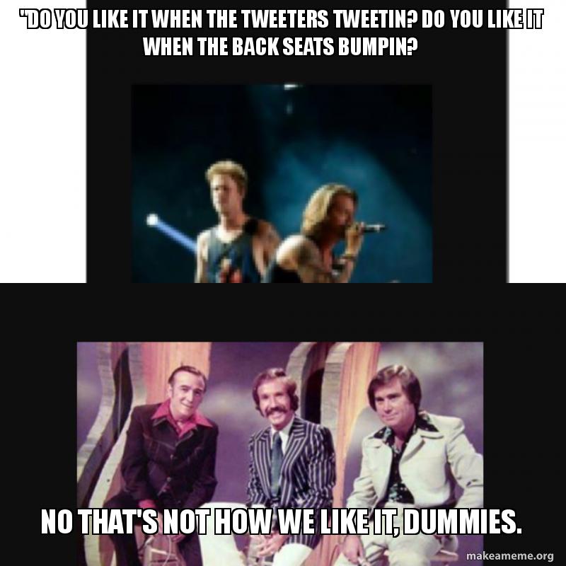 "Do you like it when the tweeters tweetin? Do you like it when the back ...