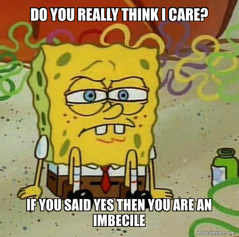 Do you really think i care? If you said yes then you are an imbecile ...
