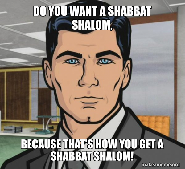do you want a shabbat shalom, because that's how you get a shabbat ...