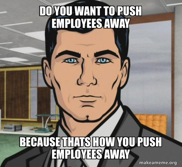 Do you want to push emPloyees away Because thats how you push employees ...