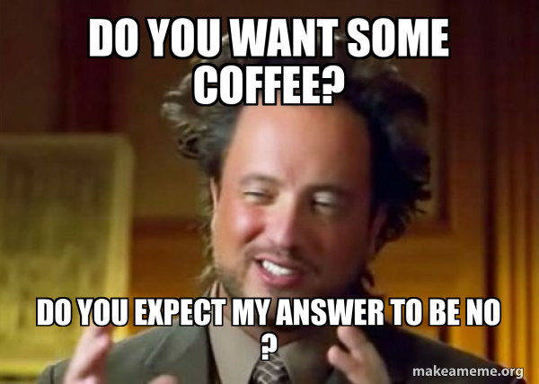 do you want some coffee? do you expect my answer to be NO ? - Ancient ...