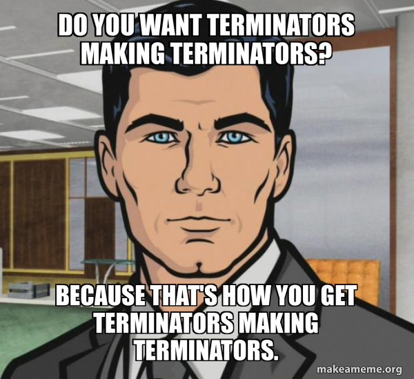 Do you want terminators making terminators? because that's how you get terminators making ...