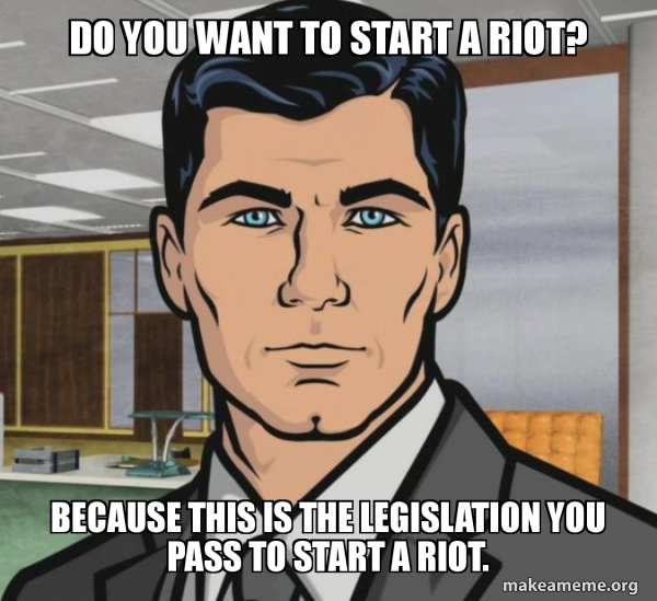 Do you want to start a riot? Because this is the legislation you pass ...