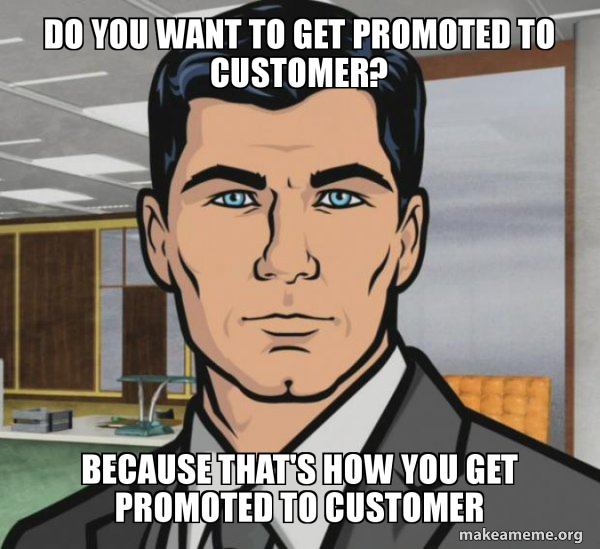 Do you want to get promoted to customer? because that's how you get ...
