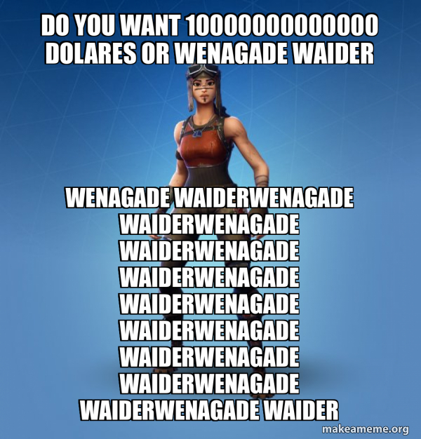 do you want 10000000000000 dolares or wenagade waider wenagade ...