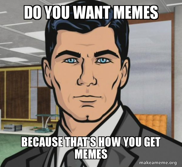 Do you want Memes Because that's how you get memes - Archer - Do you ...