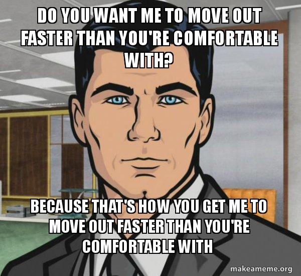Do you want me to move out faster than you're comfortable with? Because that's how you get me to ...