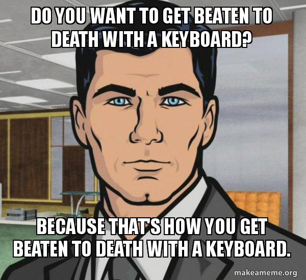 Do you want to get beaten to death with a keyboard? Because that's how ...