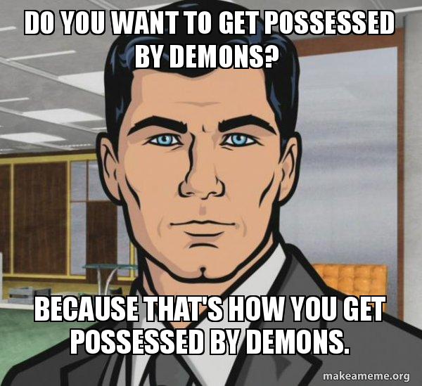 Do you want to get possessed by demons? Because that's how you get ...