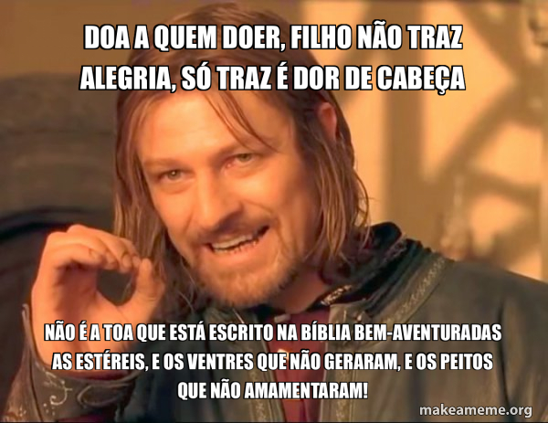 doa a quem doer, filho não traz alegria, só traz é dor de cabeça não é ...
