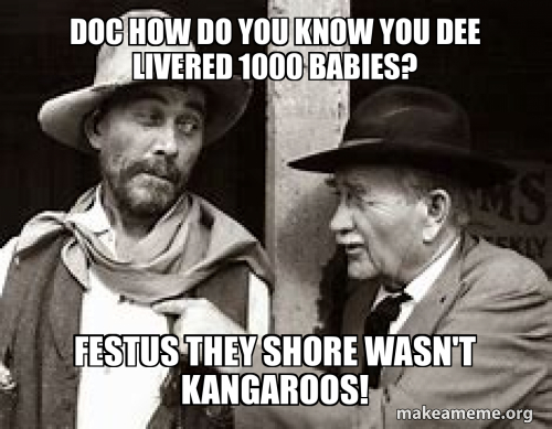 doc how do you know you dee livered 1000 babies? festus they shore wasn ...