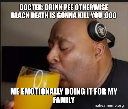 Docter: Drink pee otherwise Black death is gonna kill you :000 me ...