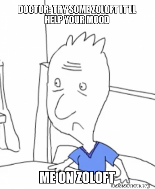 Doctor: try some zoloft it’ll help your mood Me on Zoloft Meme Generator
