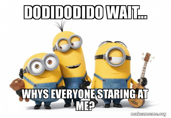 DODIDODIDO WAIT... Whys everyone staring at me? - Minions Meme Generator