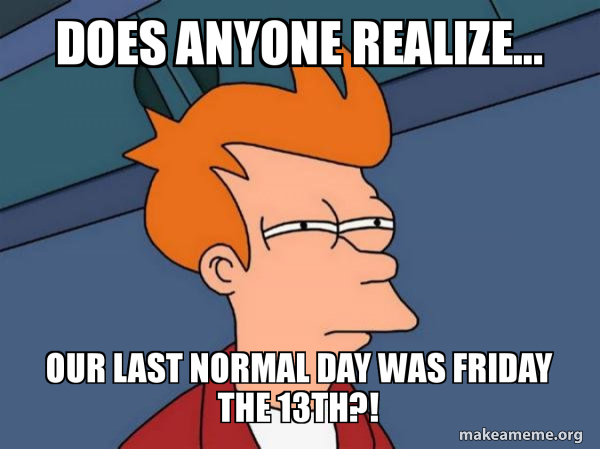 Does anyone realize... our last normal day was Friday the 13th ...