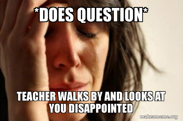 *Does question* Teacher walks by and looks at you disappointed - First ...