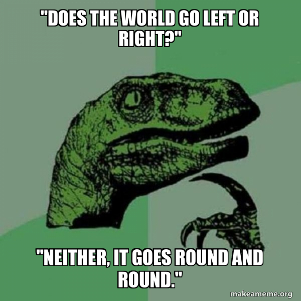 "Does the world go left or right?" "Neither, it goes round and round ...